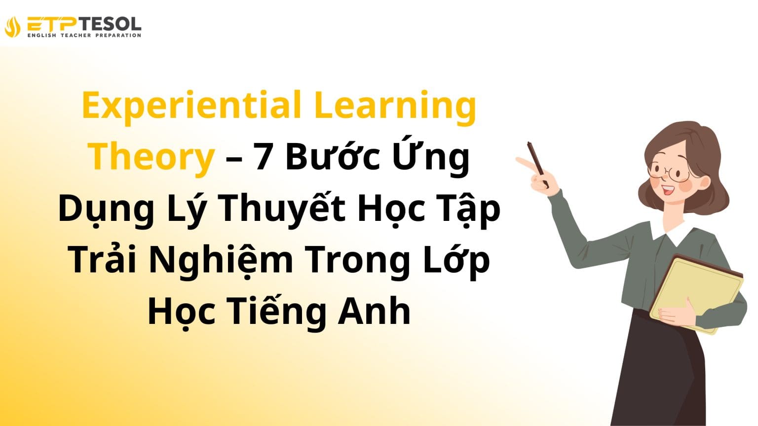 Experiential Learning Theory – 7 Bước Ứng Dụng Lý Thuyết Học Tập Trải Nghiệm Trong Lớp Học Tiếng Anh